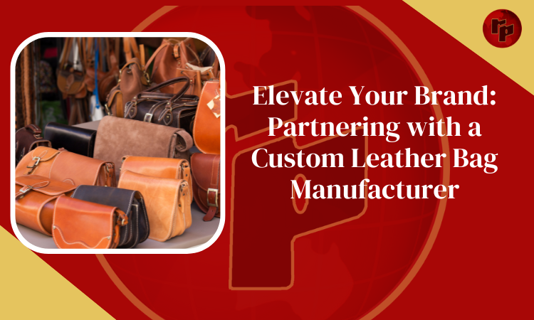 Custom Leather Bag Manufacturer: Maximize Brand Impact